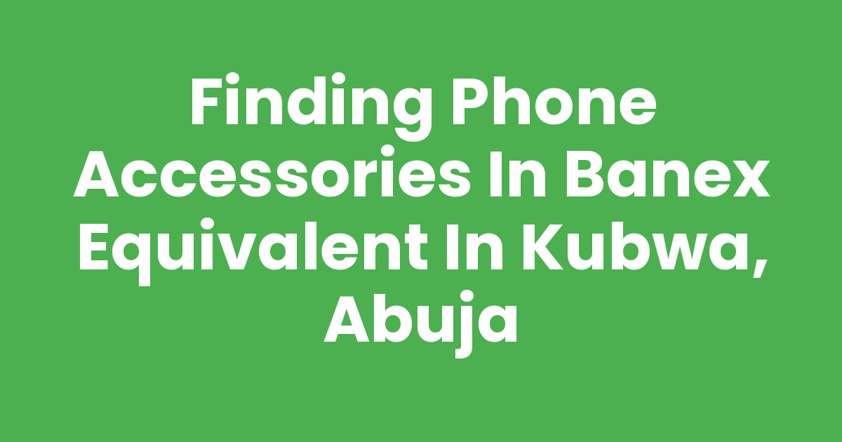 Finding Phone Accessories In Banex Equivalent In Kubwa, Abuja