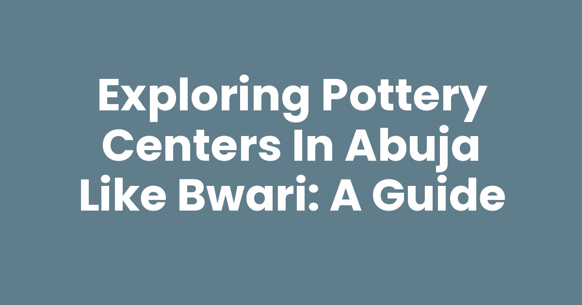 Exploring Pottery Centers in Abuja Like Bwari: A Guide