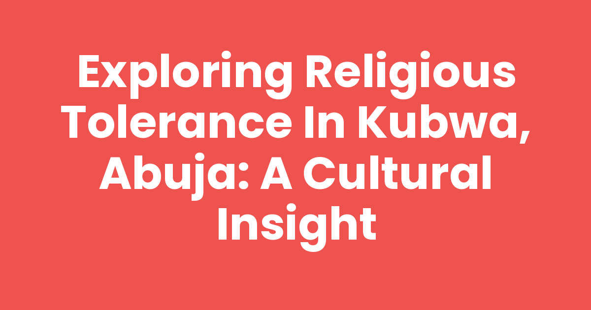 Exploring Religious Tolerance In Kubwa, Abuja: A Cultural Insight