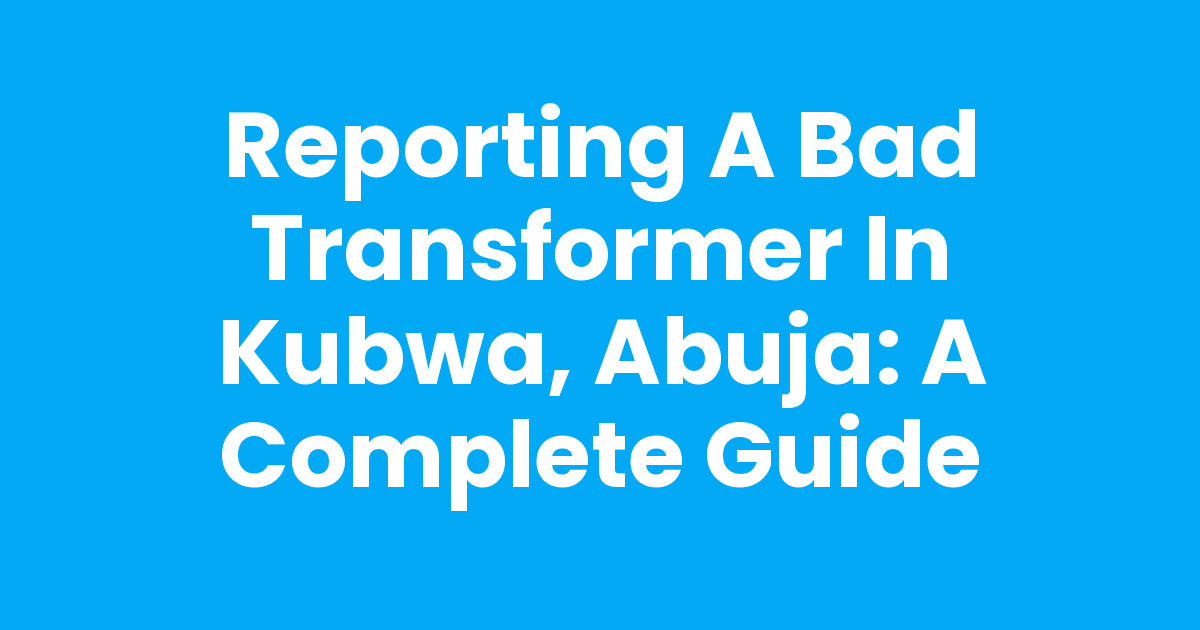 Reporting A Bad Transformer In Kubwa, Abuja: A Complete Guide