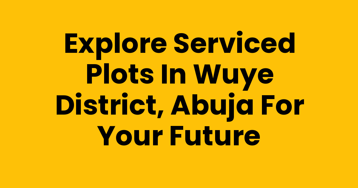 Explore Serviced Plots In Wuye District, Abuja for Your Future