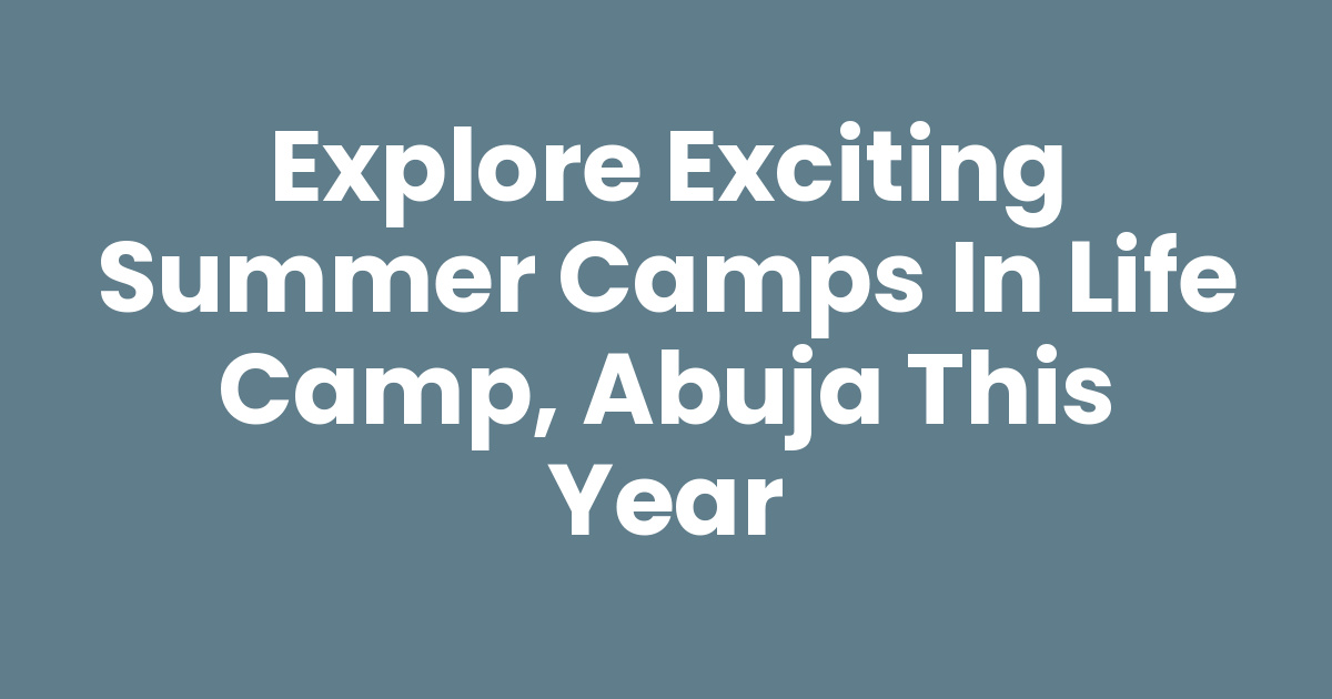 Explore Exciting Summer Camps In Life Camp, Abuja This Year