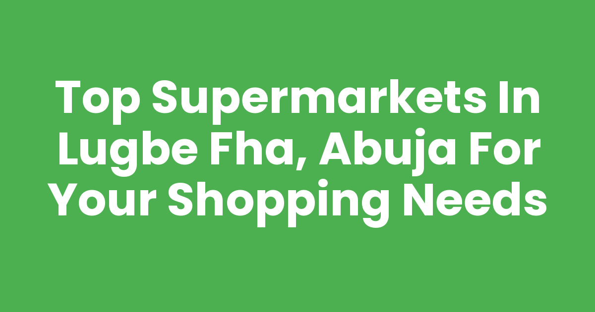 Top Supermarkets In Lugbe Fha, Abuja for Your Shopping Needs