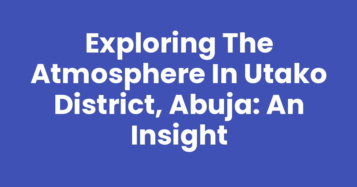 Exploring The Atmosphere In Utako District, Abuja: An Insight