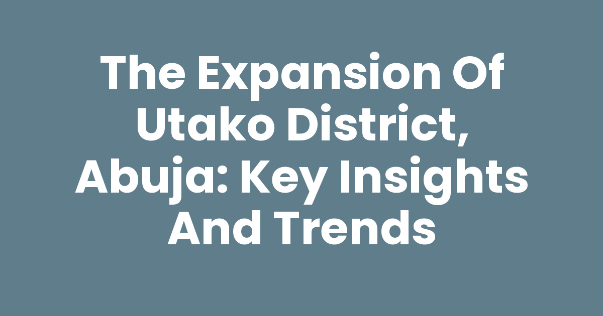 The Expansion Of Utako District, Abuja: Key Insights and Trends