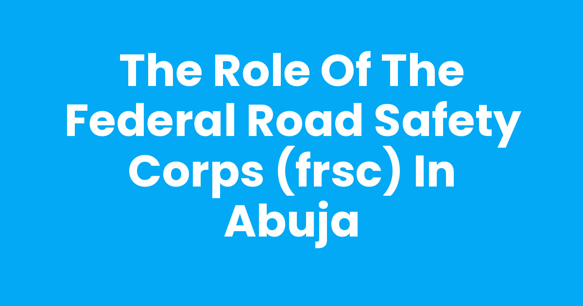 The Role of the Federal Road Safety Corps (FRSC) in Abuja