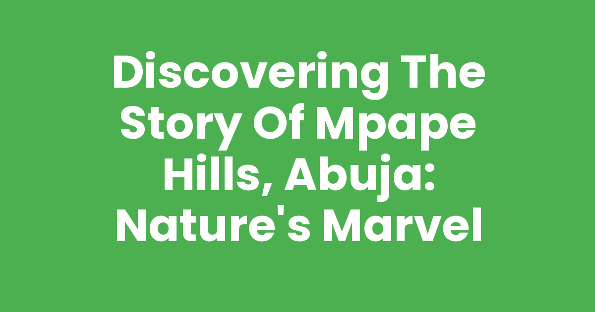 Discovering The Story Of Mpape Hills, Abuja: Nature's Marvel