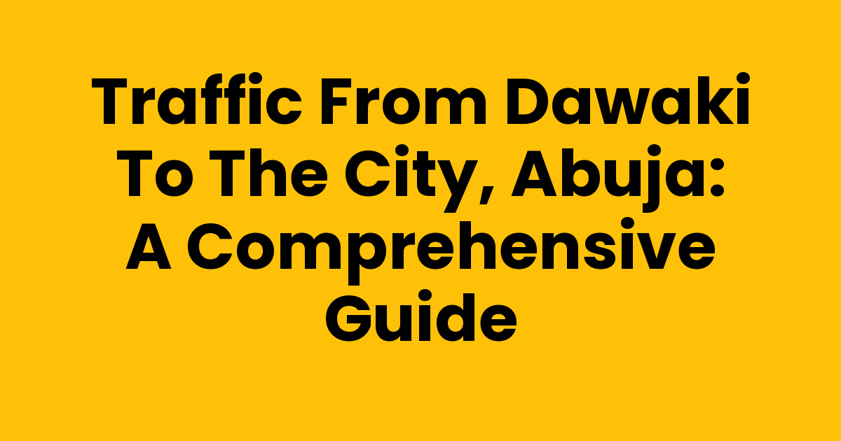 Traffic From Dawaki To The City, Abuja: A Comprehensive Guide