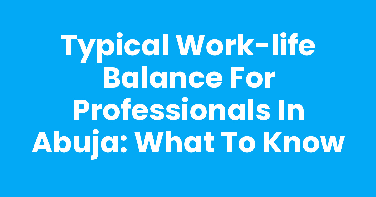 Typical Work-Life Balance for Professionals in Abuja: What to Know