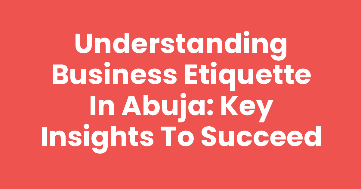 Understanding Business Etiquette in Abuja: Key Insights to Succeed