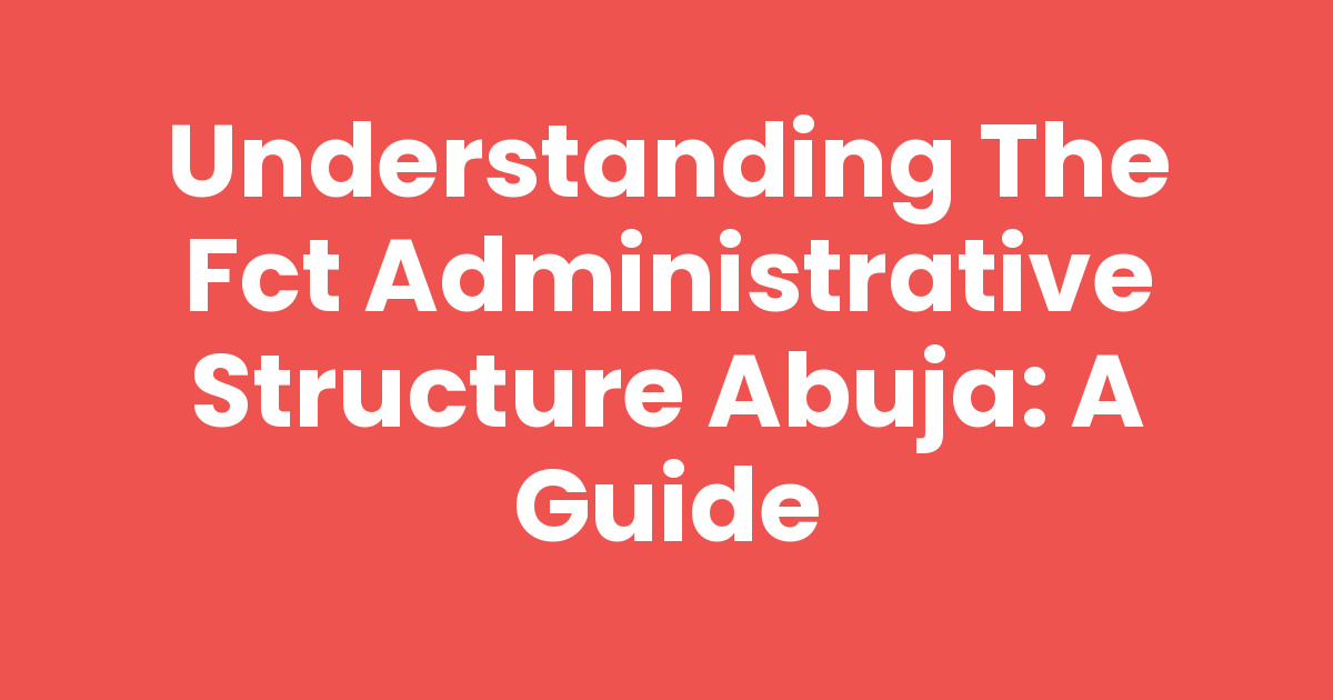 Understanding the FCT Administrative Structure Abuja: A Guide