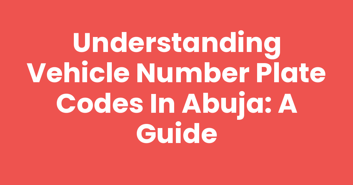 Understanding Vehicle Number Plate Codes in Abuja: A Guide