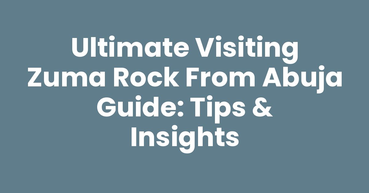 Ultimate Visiting Zuma Rock from Abuja Guide: Tips & Insights