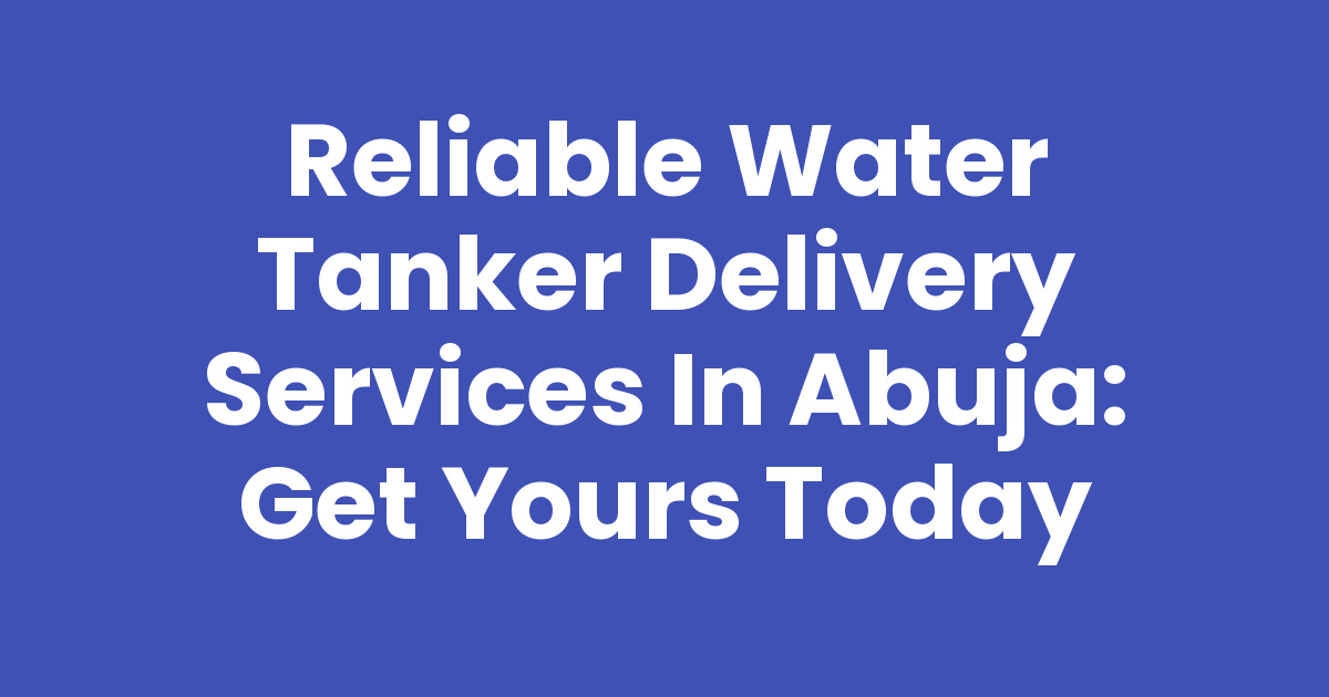 Reliable Water Tanker Delivery Services in Abuja: Get Yours Today