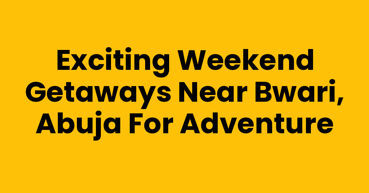 Exciting Weekend Getaways Near Bwari, Abuja for Adventure