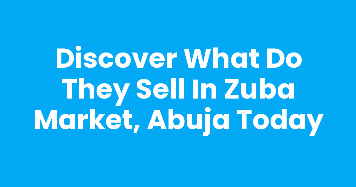 Discover What Do They Sell In Zuba Market, Abuja Today