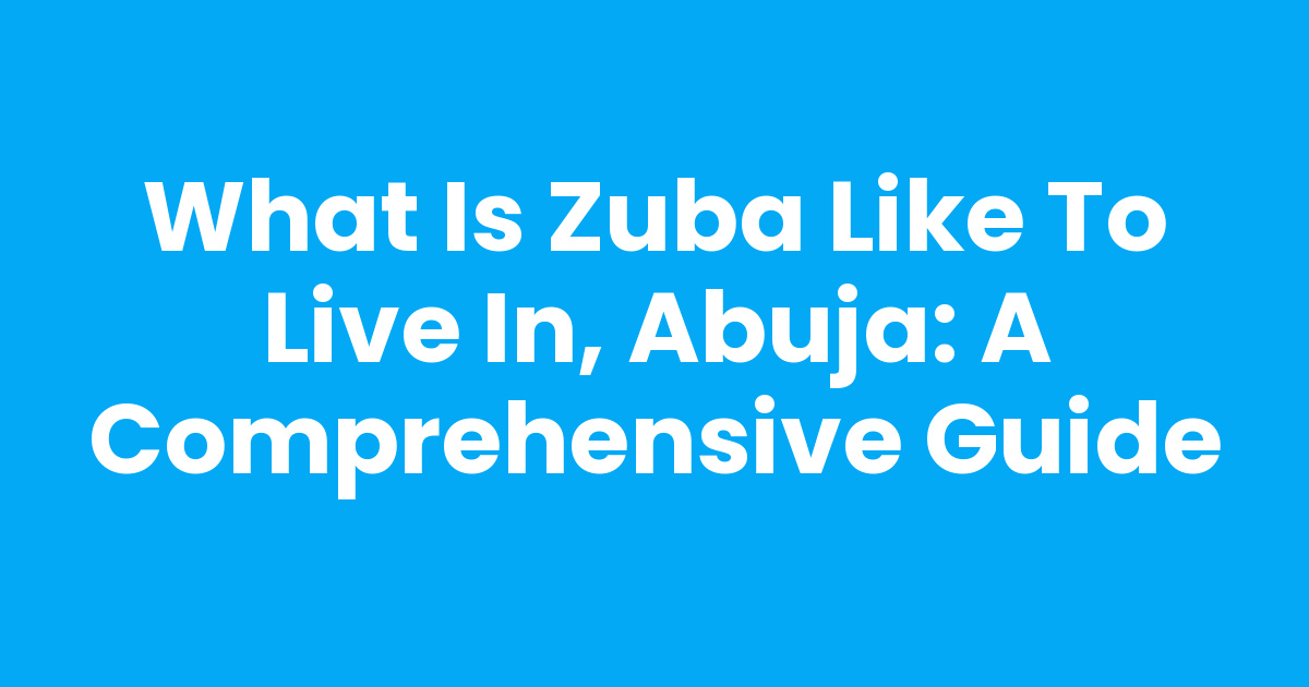 What Is Zuba Like To Live In, Abuja: A Comprehensive Guide