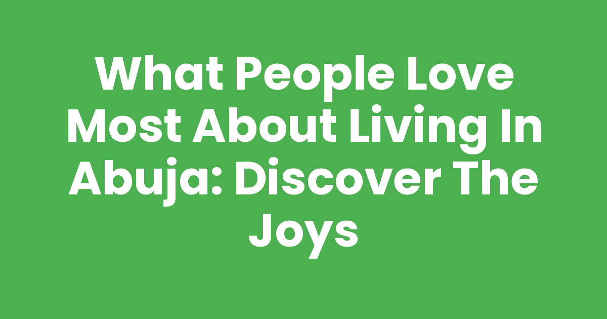What People Love Most About Living in Abuja: Discover the Joys