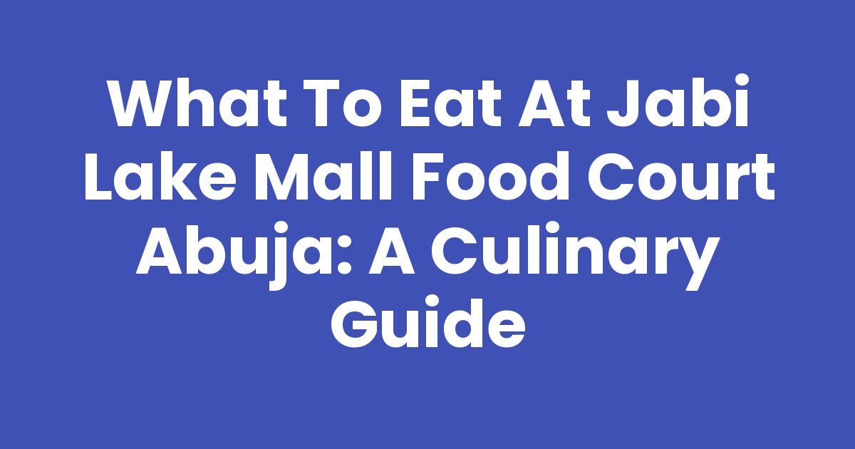 What to Eat at Jabi Lake Mall Food Court Abuja: A Culinary Guide