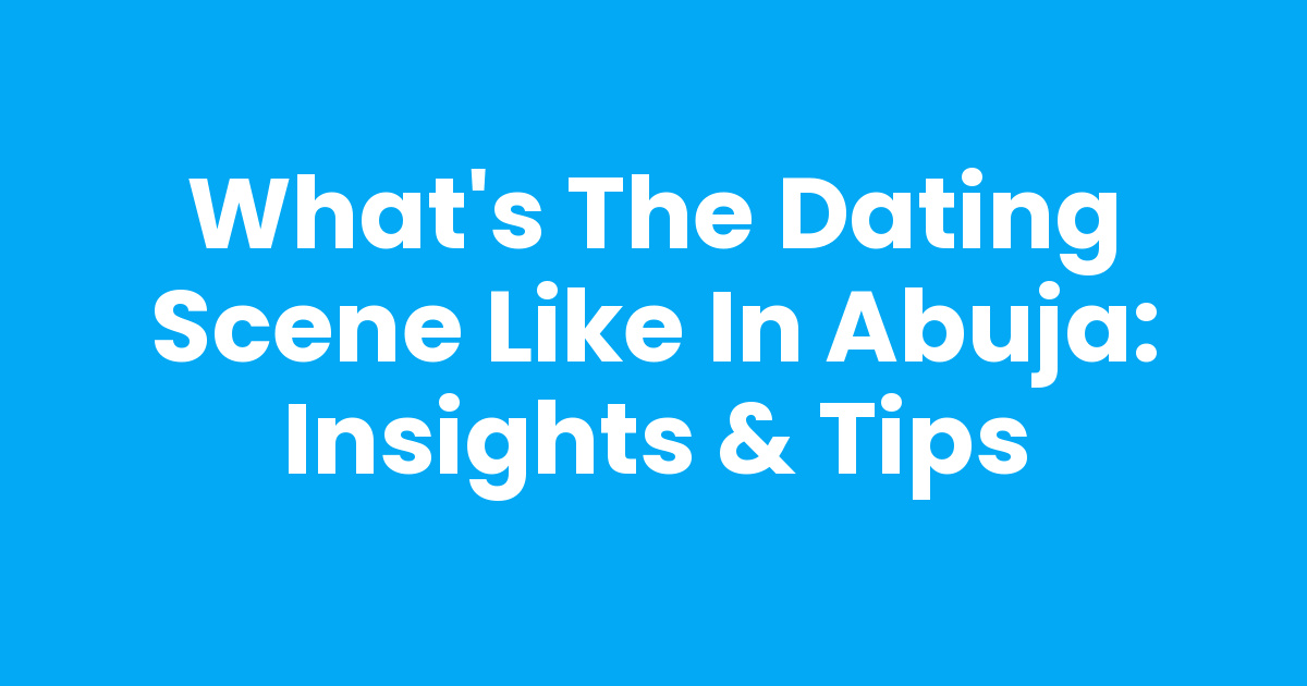 What's the Dating Scene Like in Abuja: Insights & Tips