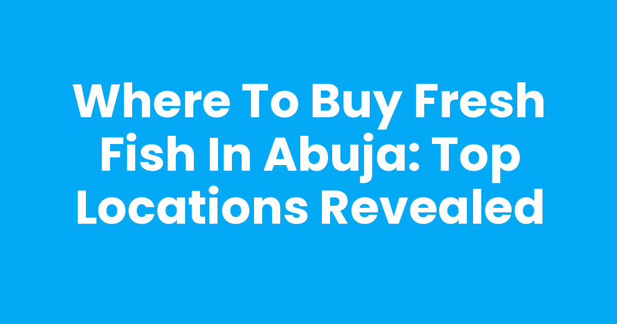 Where to Buy Fresh Fish in Abuja: Top Locations Revealed