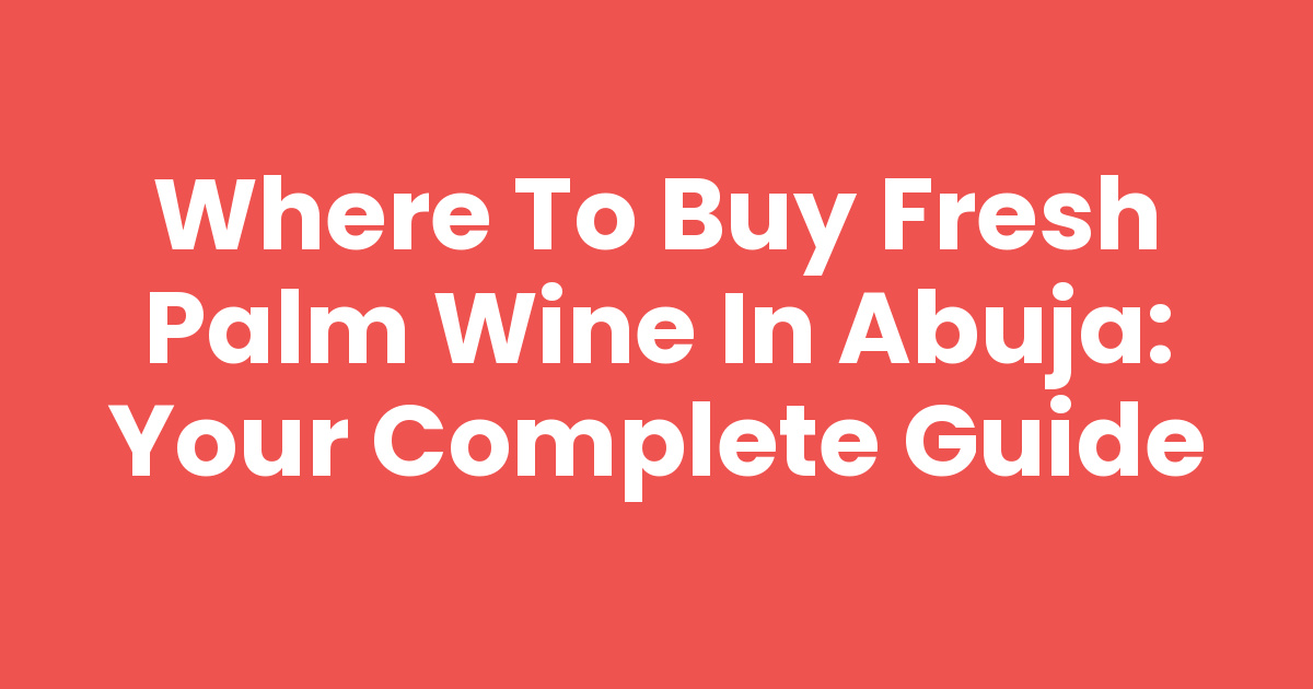 Where to Buy Fresh Palm Wine in Abuja: Your Complete Guide