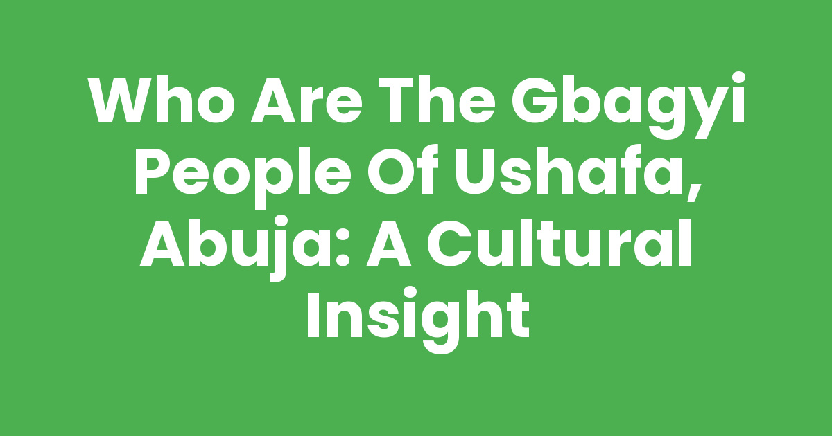 Who Are The Gbagyi People Of Ushafa, Abuja: A Cultural Insight